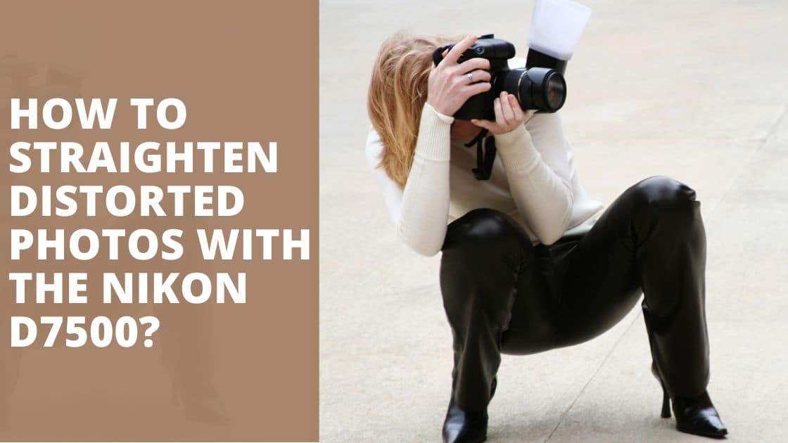 How to Straighten Distorted Photos With The Nikon D7500?