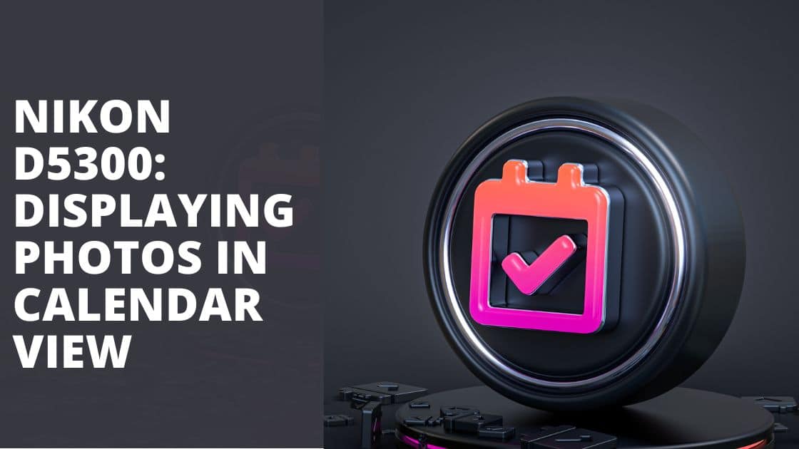 Exploring the Nikon D5300: Step-by-Step Guide to Calendar View - TechnoWifi