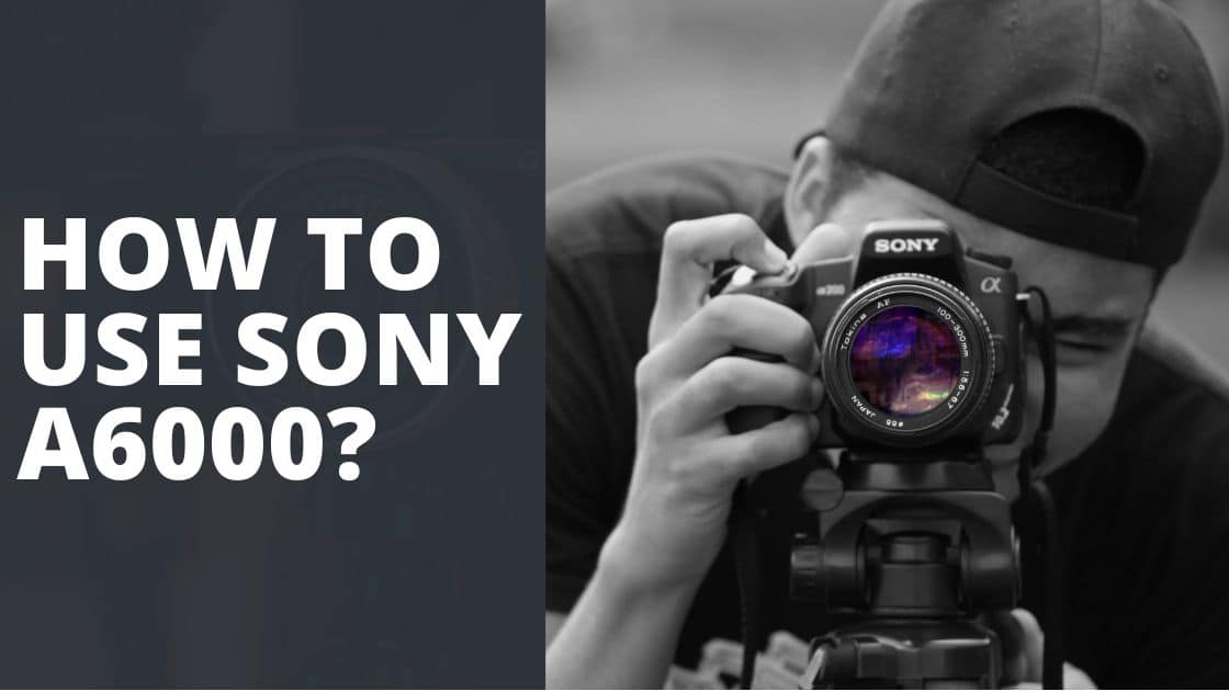 How To Use Sony A6000 for Stunning Photos - TechnoWifi